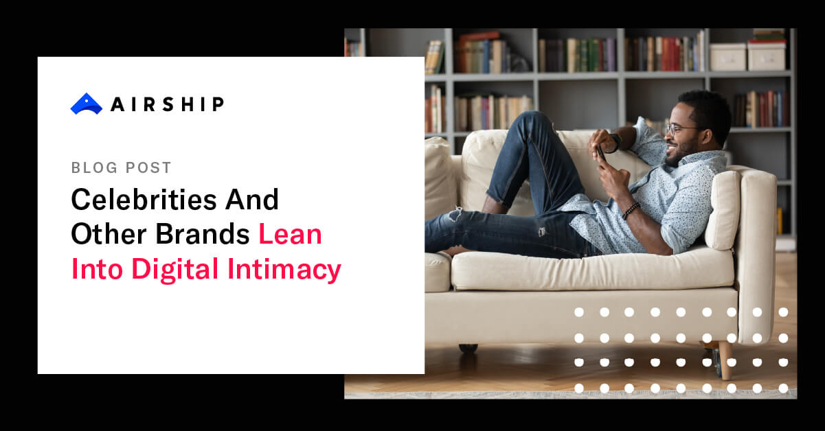 Celebrities and Other Brands Lean into Digital Intimacy | Airship